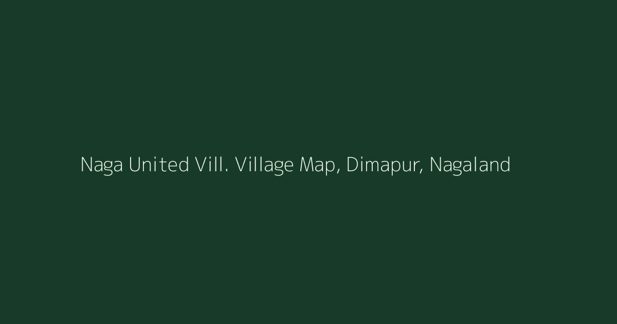 Naga United Vill. Village Map, PIN Code, Population | Dimapur...