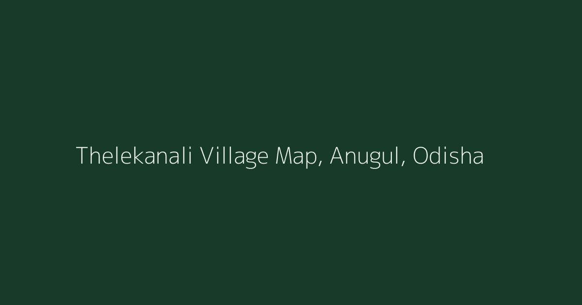 Thelekanali Village Map, PIN Code, Population | Anugul, Odisha