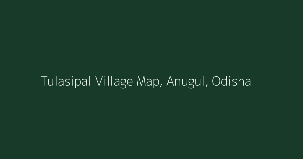 Tulasipal Village Map, PIN Code, Population | Anugul, Odisha